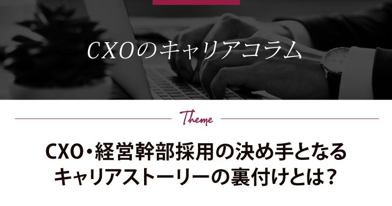 CXO・経営幹部採用の決め手となるキャリアストーリーの裏付けとは？ - CXOのキャリア・転職支援｜クライス＆カンパニー